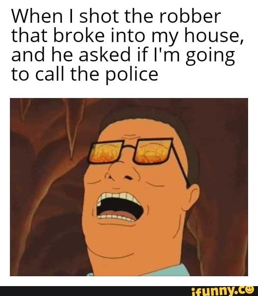 When I shot the robber that broke into my house, and he asked if I'm ...