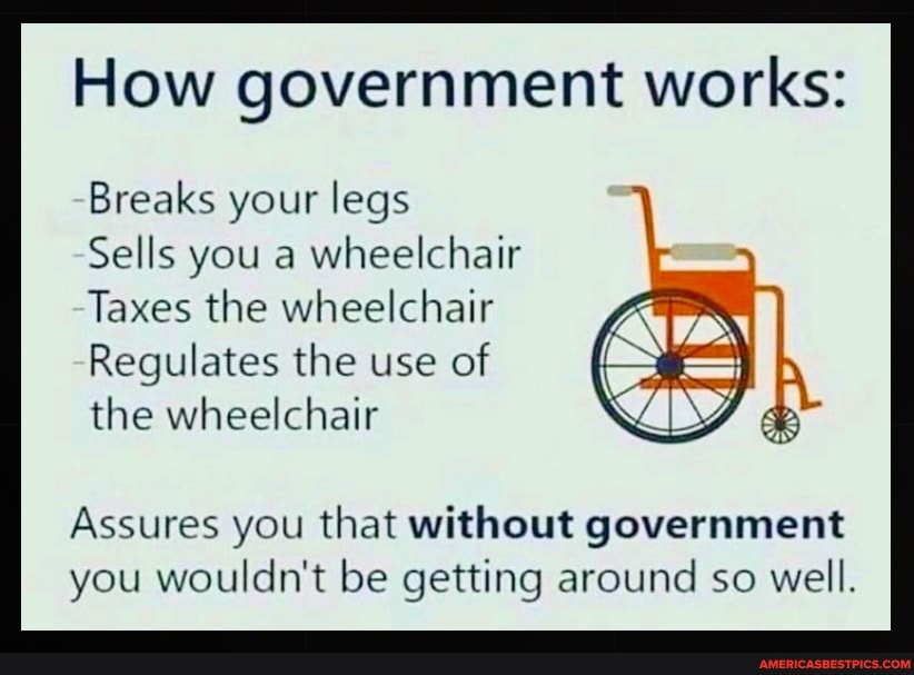 How government works: Breaks your legs Sells you a wheelchair Taxes the ...