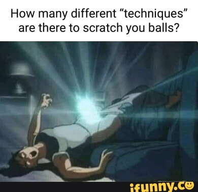 How many different "techniques" are there to scratch you balls? - iFunny