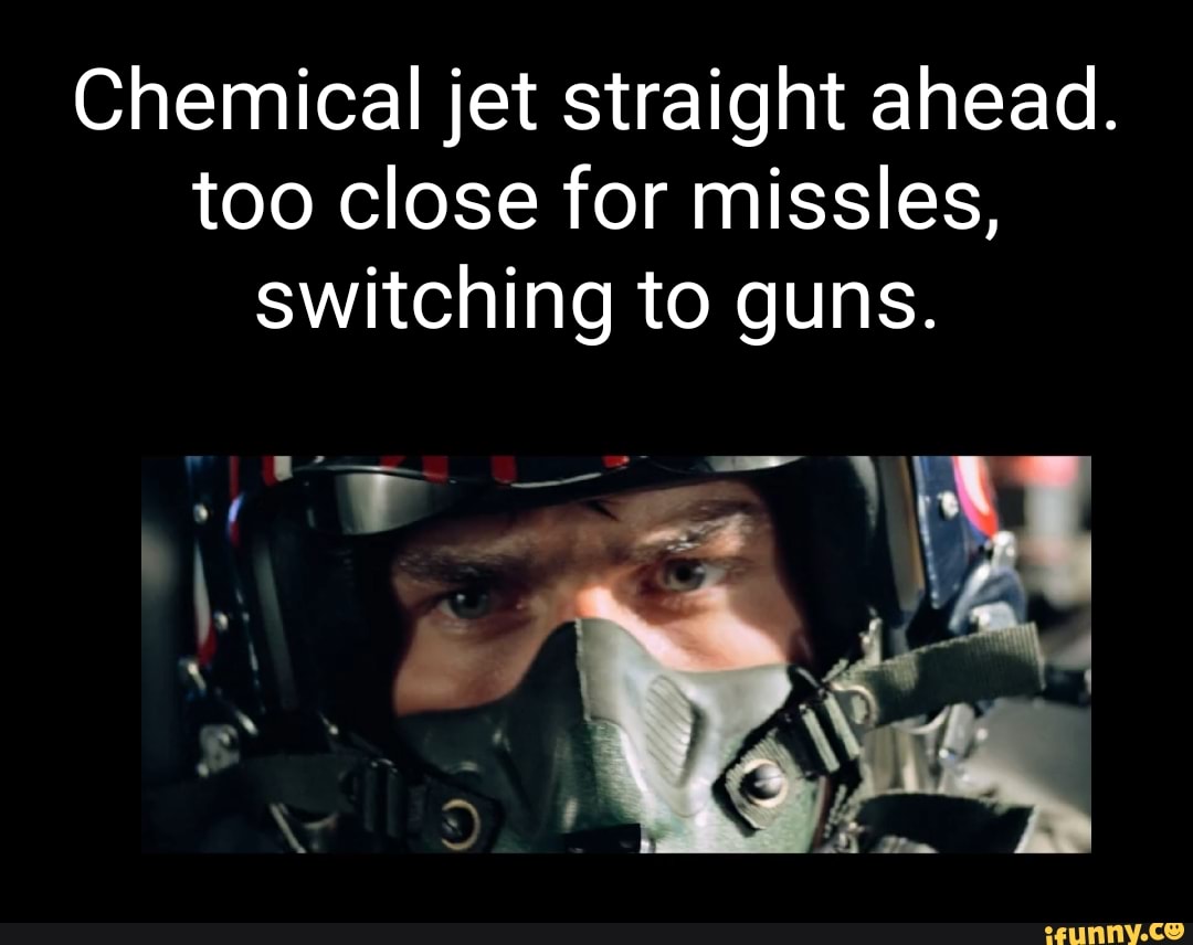 Chemical jet straight ahead. too close for missles, switching to guns ...