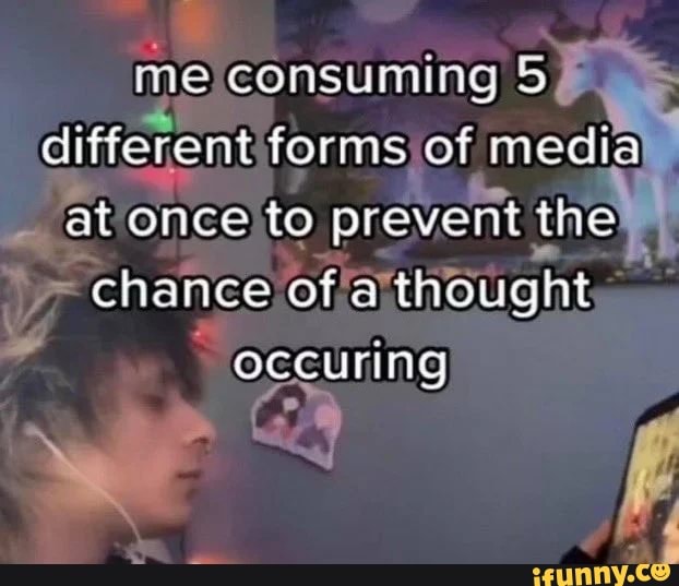 Me consuming different forms of media at once to prevent the chance of ...