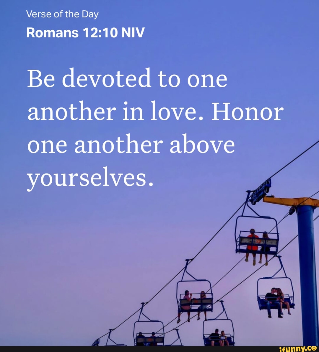 Verse of the Day Romans NIV Be devoted to one another in love. Honor ...
