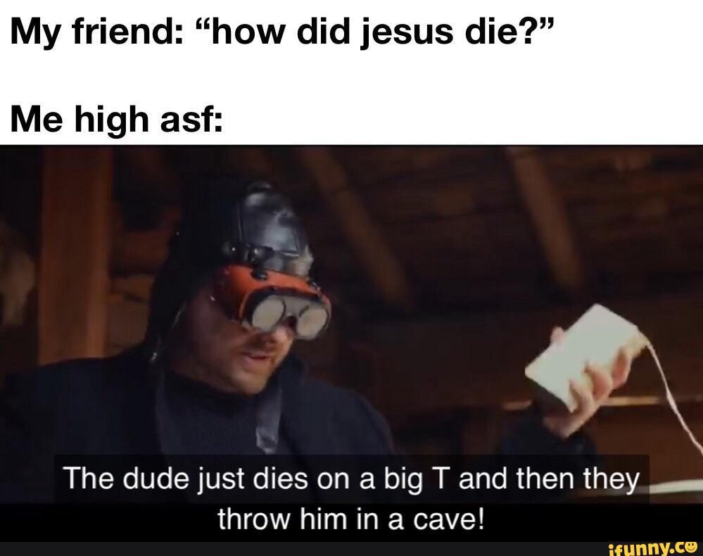My friend: "how did jesus die?" Me high asf: e The dude just dies on a ...