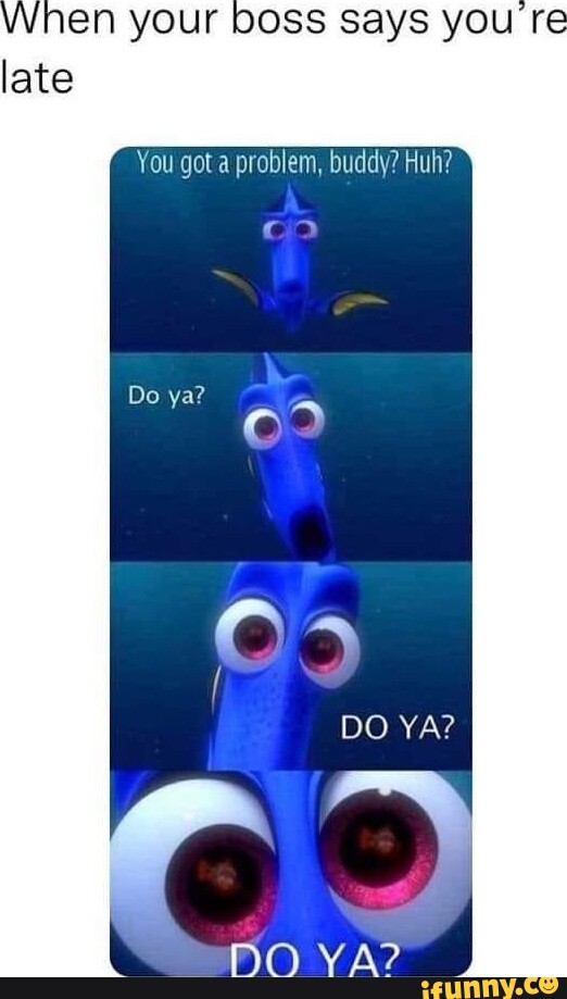 When your boss says you re late You got a problem, buddy? Huh? Do ya ...