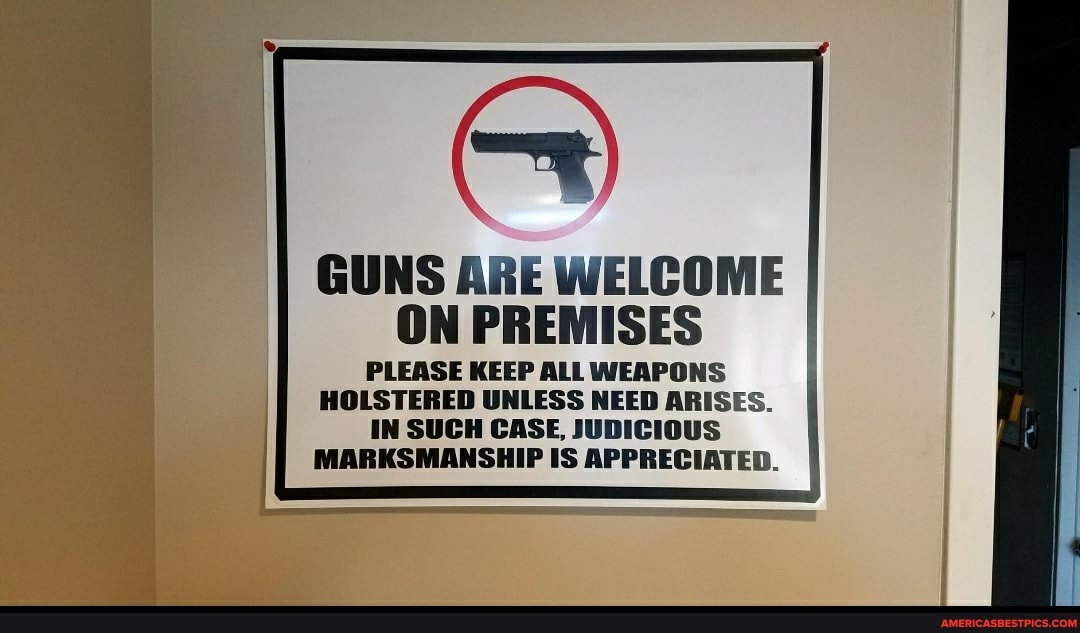 GUNS ARE WELCOME ON PREMISES PLEASE KEEP ALL WEAPONS HOLSTERED UNLESS ...