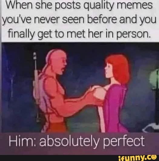 When she posts quality memes you've never seen before and you I finally ...