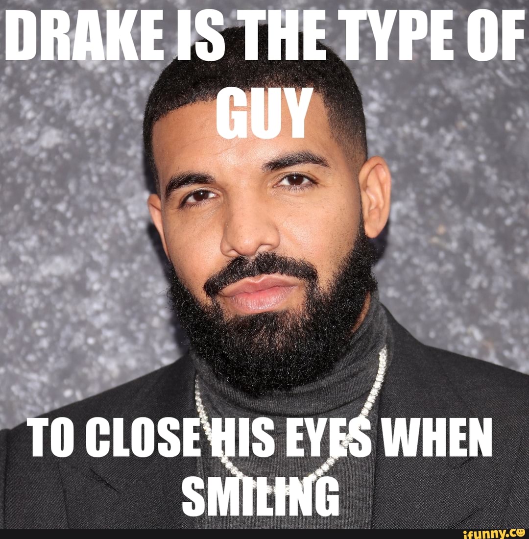 DRAKE IS THE TYPE OF GUY te TO CLOSE HIS EVES WHEN SMILING - iFunny