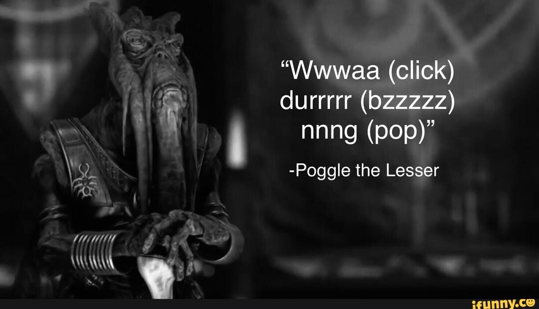 "Wwwaa (click) durrrrr nnng (pop)" \ -Poggle the Lesser - iFunny