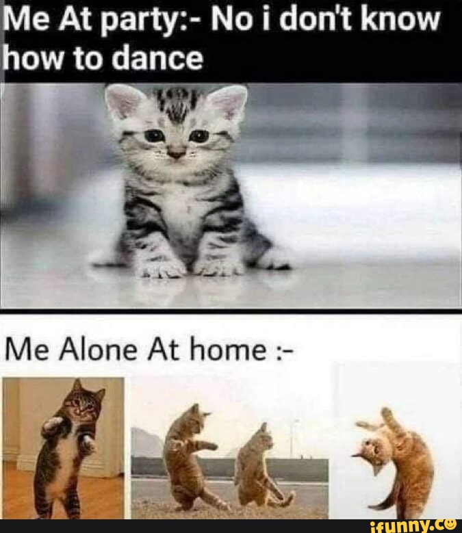 Me At party:- No don't know how to dance Me Alone At home = - iFunny
