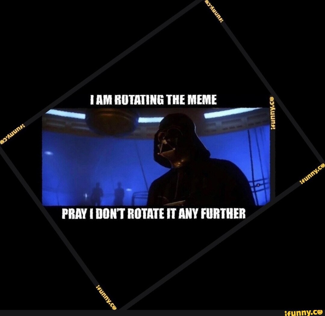 TAM ROTATING THE MEME PRAY DON'T ROTATE IT ANY FURTHER - iFunny