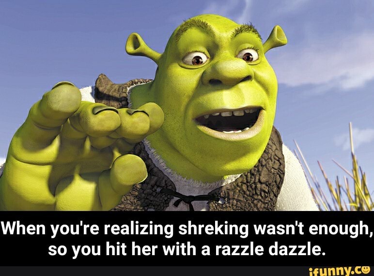 When you're realizing shreking wasn't enough, so you hit her with a ...