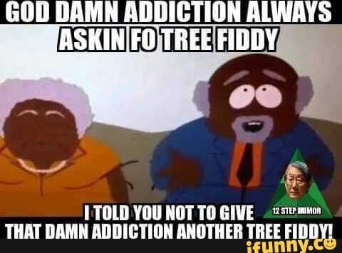 GOD DAMN ADDICTION ALWAYS 'ASKIN'FO TREE FIDDY TOLD YOU NOT TO GIVE ...