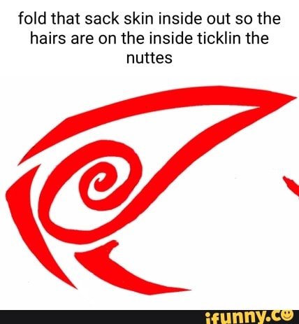 Fold that sack skin inside out so the hairs are on the inside ticklin ...