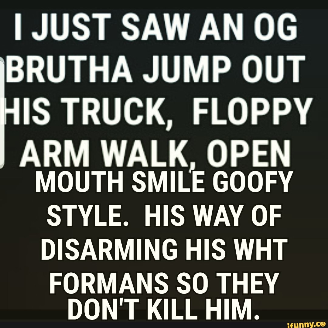 I JUST SAW AN OG BRUTHA JUMP OUT IS TRUCK, FLOPPY ARM WALK, OPEN MOUTH ...