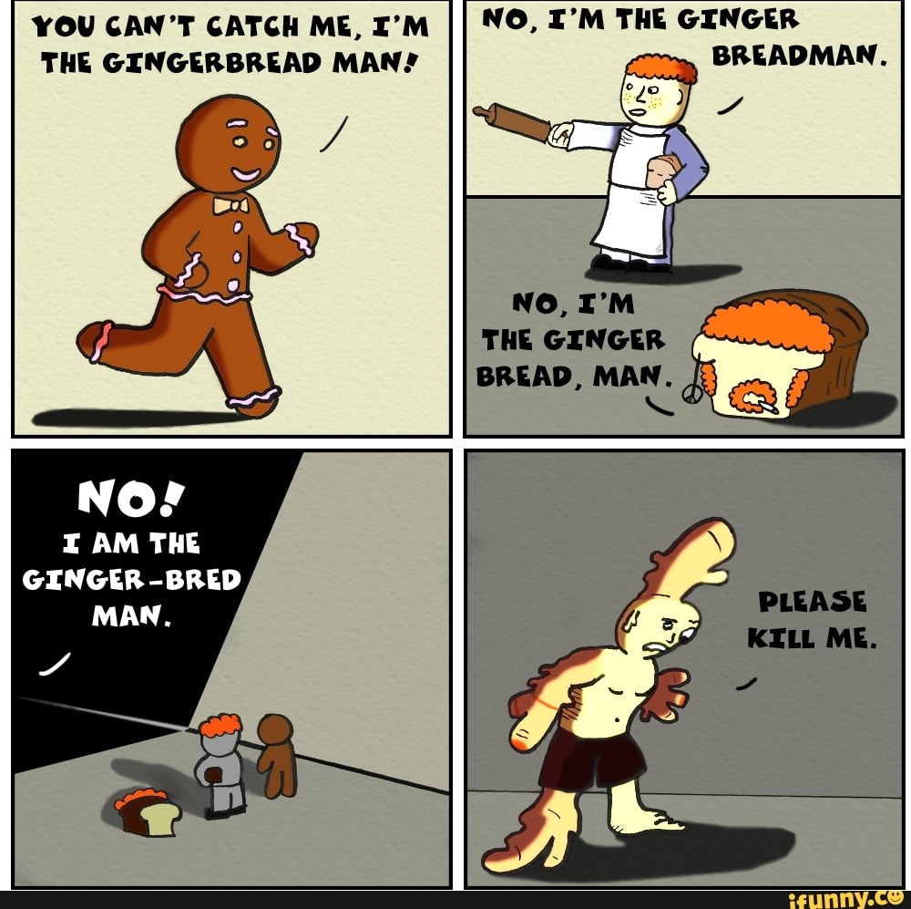 NO, I'M THE GINGER BREADMAN. YOU CAN'T CATCH ME, I'M THE GINGERBREAD ...