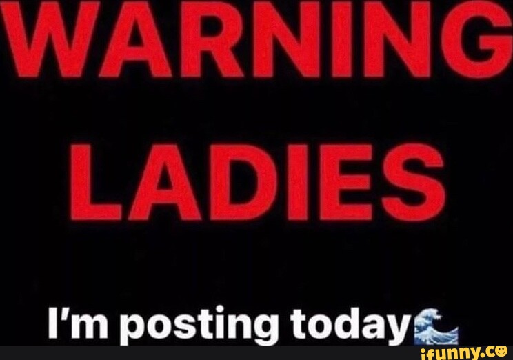 WARNING LADIES I'm posting today - iFunny