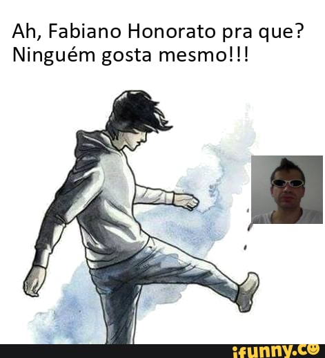 Ah, Fabiano Honorato pra que? Ninguém gosta mesmo!!! - iFunny Brazil