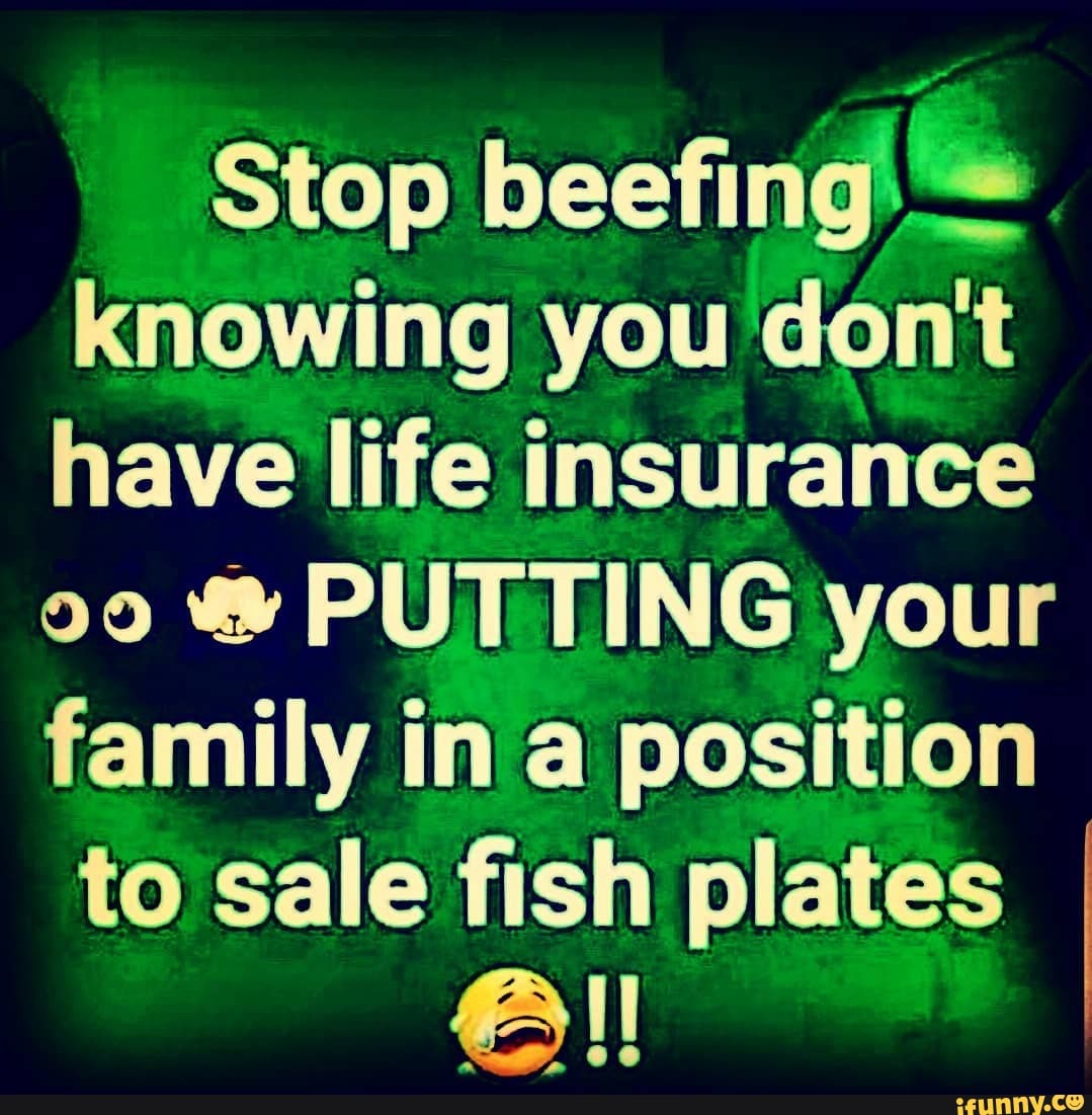 Stop beefing, knowing you dont have life insurance oo PUTTING your ...