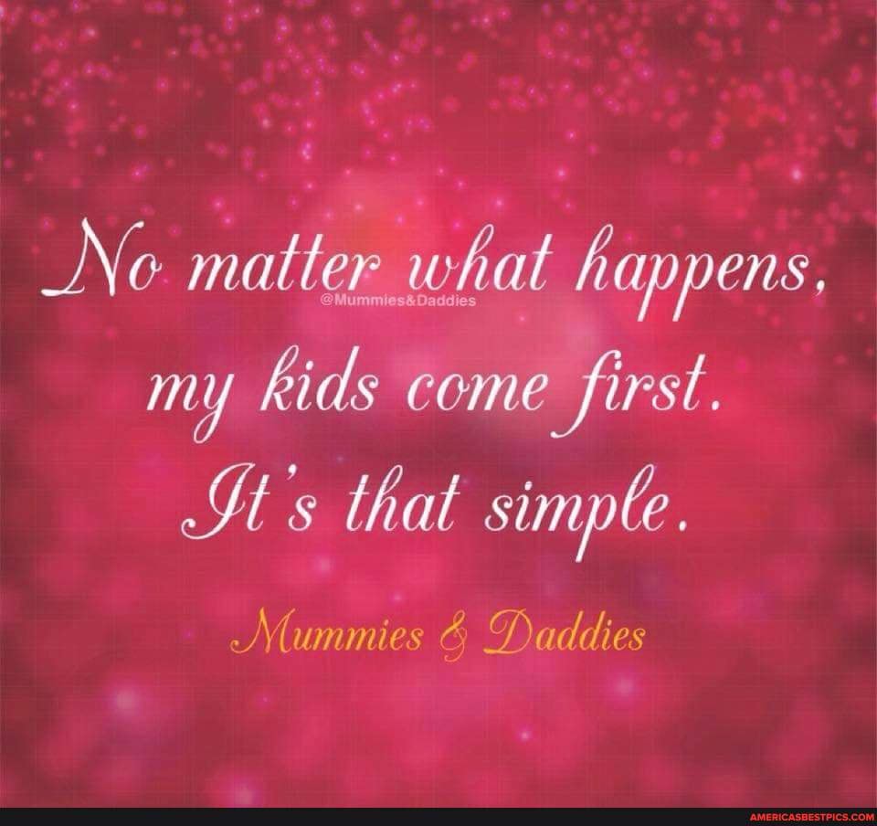 No matter what happens, my kids come first. s that simple. Mummies ...