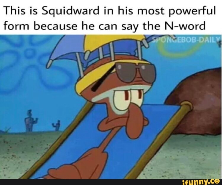 This is Squidward in his most powerful form because he can say the N ...