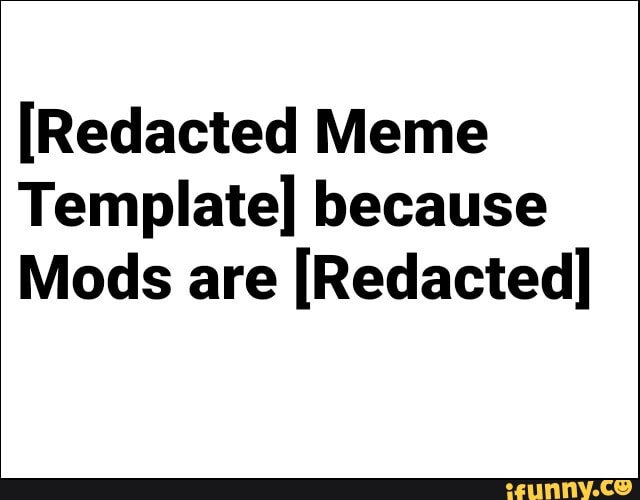 [Redacted Meme Template] because Mods are [Redacted] - iFunny