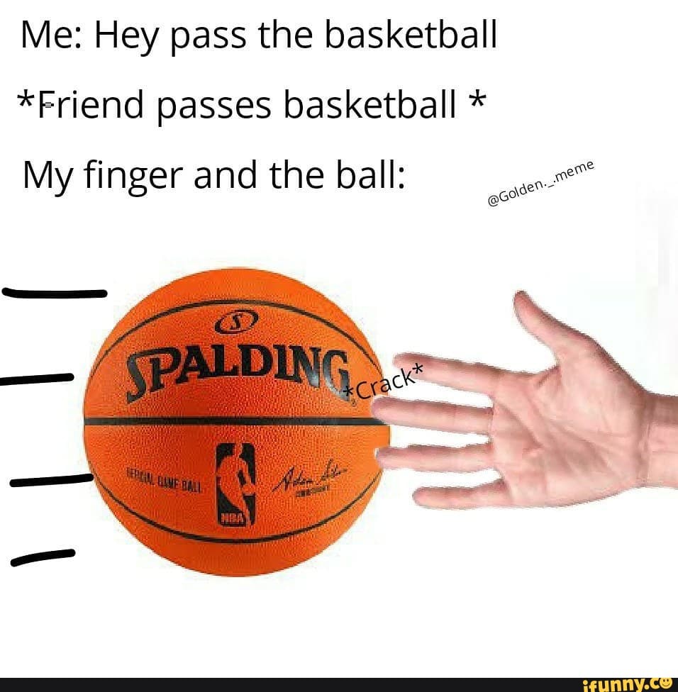 Me: Hey pass the basketball *Friend passes basketball * My finger and ...