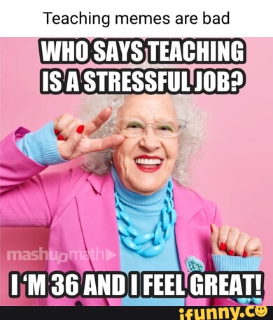 Teaching memes are bad WHO SAYS TEACHING IS A STRESSFUL JOBS ANDI FEEL ...