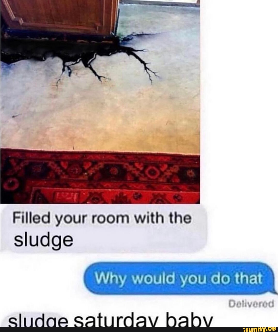 Filled your room with the sludge Why would you do that eliidqe saturdav ...