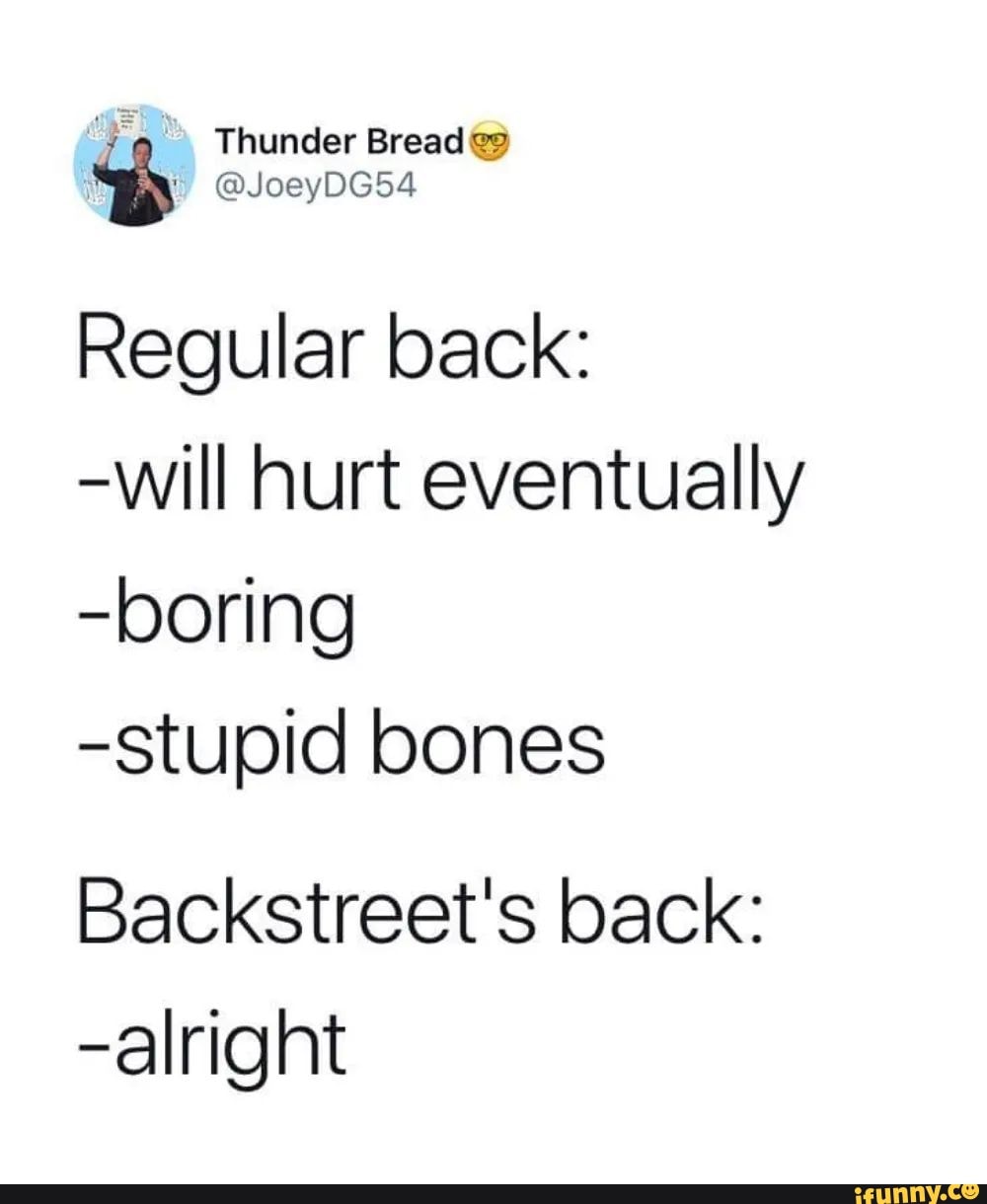 Regular back: -will hurt eventually -boring -stupid bones Backstreet's ...