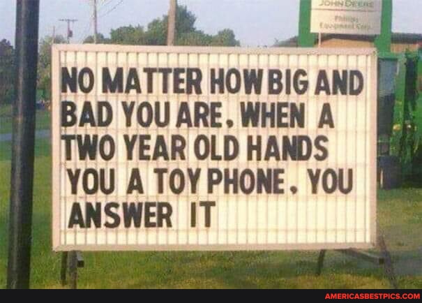 NO MATTER HOW BIG AND BAD YOU ARE, WHEN A TWO YEAR OLD HANDS YOU A TOY ...