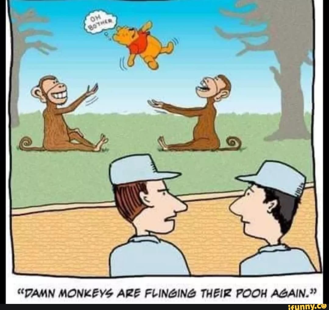 "DAMN MONKEYS ARE FLINGING THEIR POOH AGAIN." - iFunny
