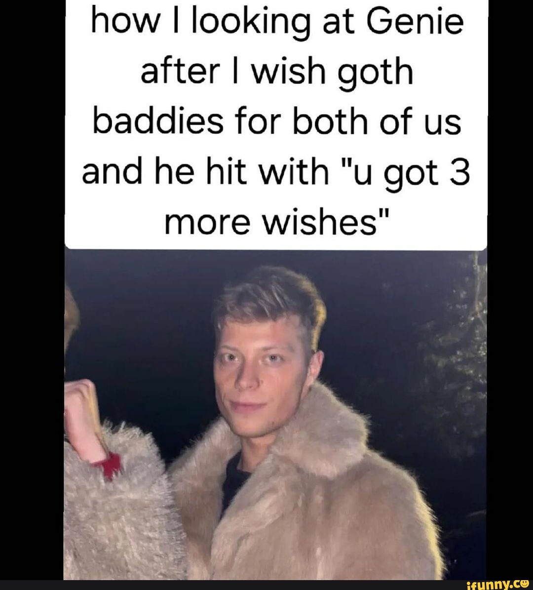 How I looking at Genie after I wish goth baddies for both of us and he ...
