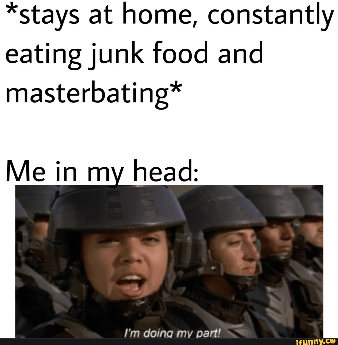 *stays at home, constantly eating junk food and masterbating* Me in my ...