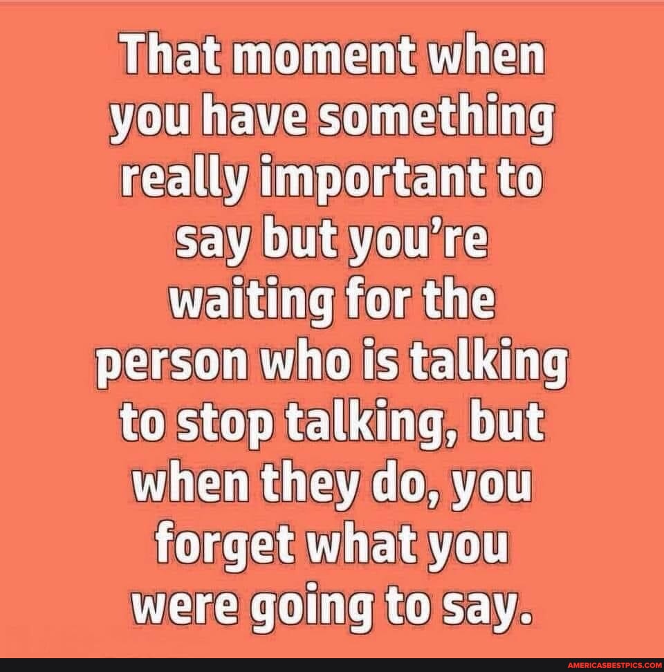 N/A - That moment when you have something really important to say but ...