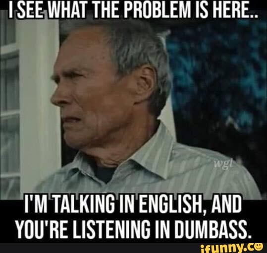 I'SEE WHAT THE PROBLEM IS HERE. I'M TALKING IN ENGLISH, AND YOU'RE ...
