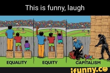This is funny, laugh EQUALITY equity CAPITALISM. - iFunny