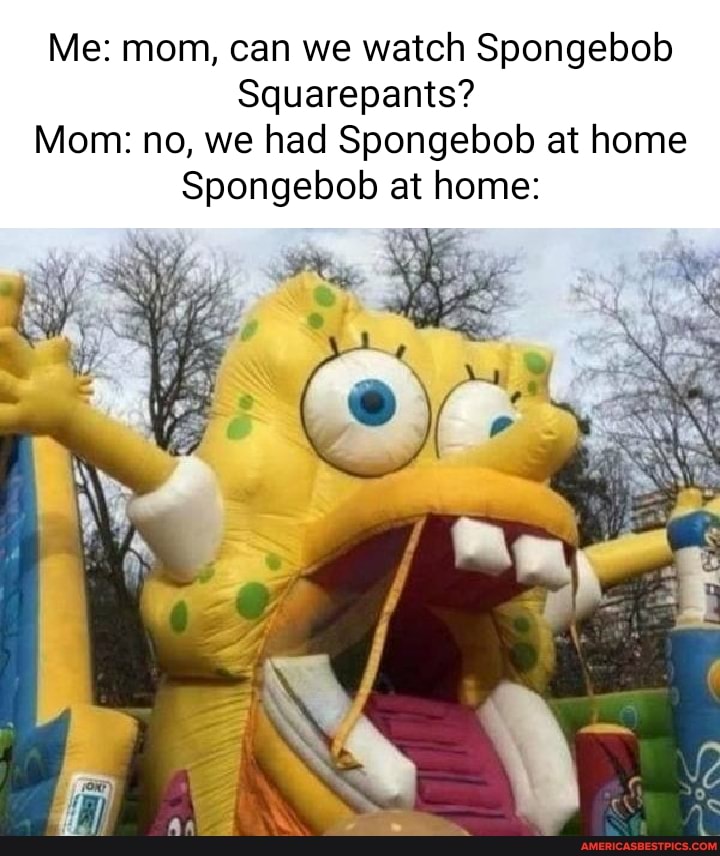 Me: mom, can we watch Spongebob Squarepants? Mom: no, we had Spongebob ...