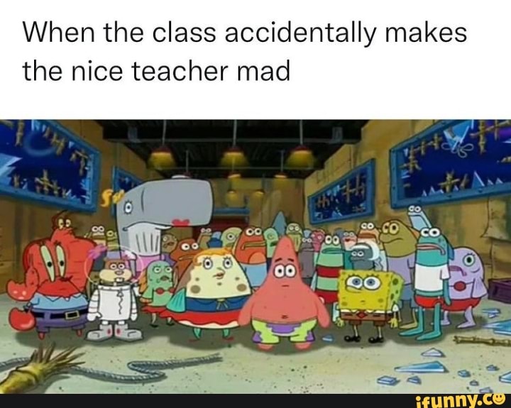 When the class accidentally makes the nice teacher mad - iFunny