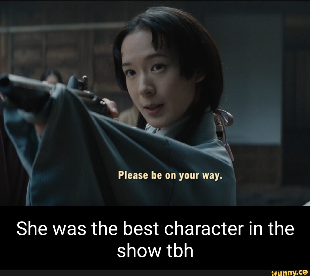 Please be on your way. She was the best character in the show tbh - iFunny