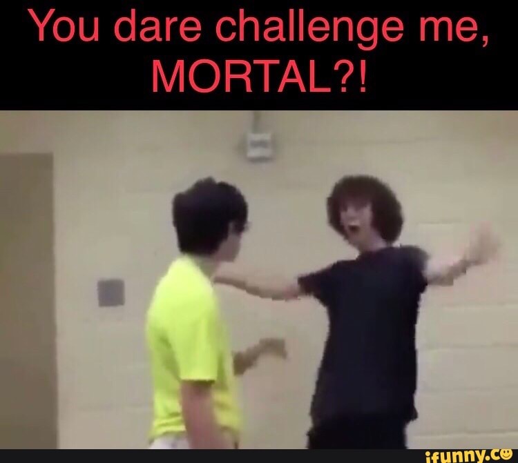 You dare challenge me, MORTAL?! - iFunny