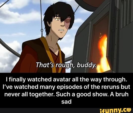 That's rough, buddy. I finally watched avatar all the way through. I've ...