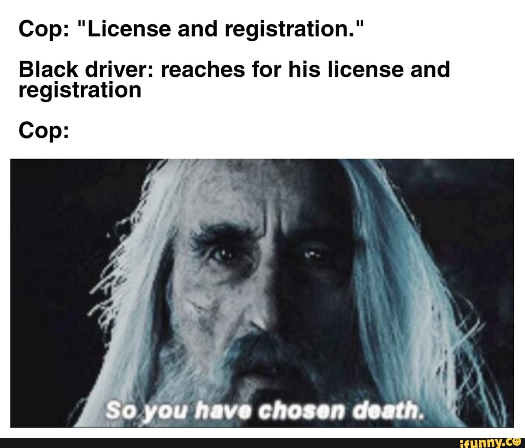 Cop: "License and registration." Blaçk dri_ver: reaches for his license ...