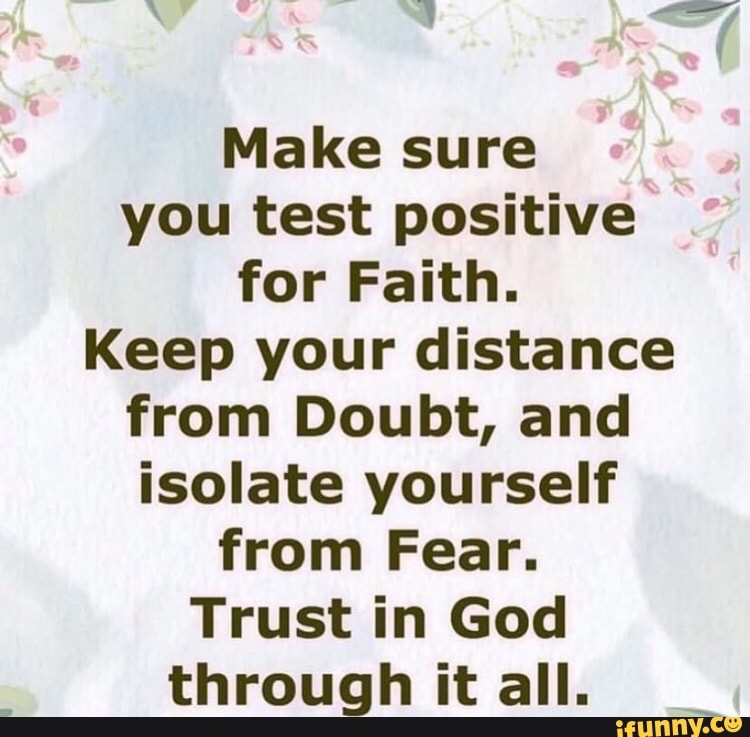 Make sure you test positive for Faith. Keep your distance from Doubt ...