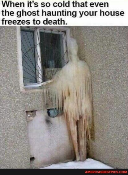 When it's so cold that even the ghost haunting your house freezes to ...