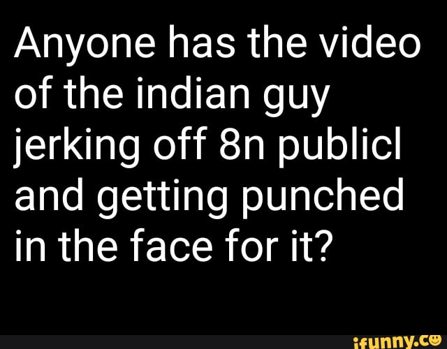 Anyone Has The Video Of The Indian Guy Jerking Off Publicl And Getting 7635