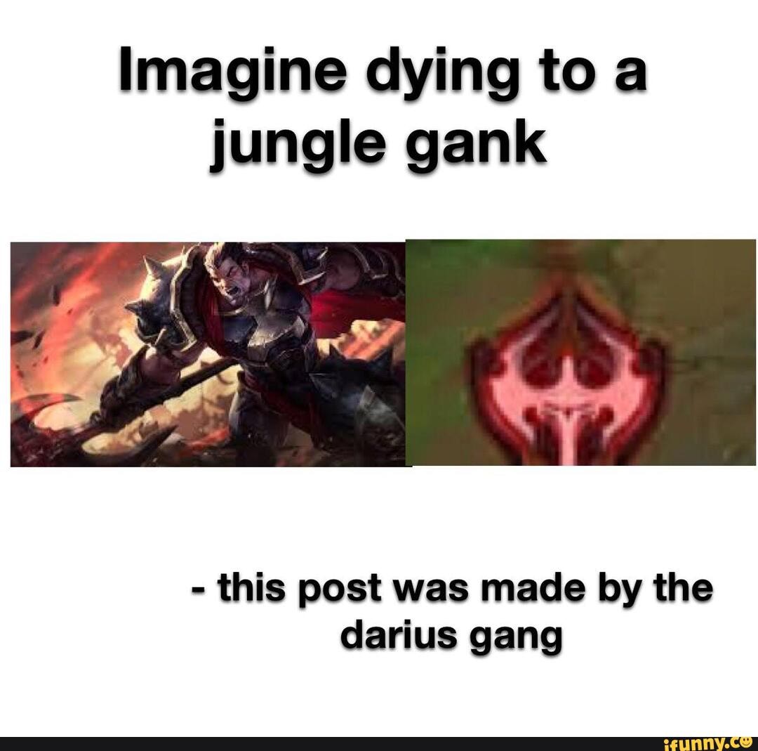 Imagine dying to a jungle gank this post was made by the darius gang ...