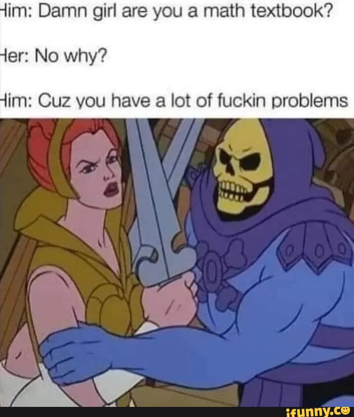 Im: Damn girl are you a math textbook? er: No why? im: Cuz you have a lot of fuckin problems we ...