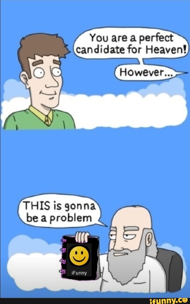 You are a perfect candidate for Heaven! THIS is gonna be a problem - iFunny