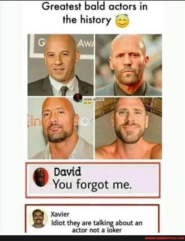 Greatest bald actors in the history David You forgot me. Xavier Idiot ...