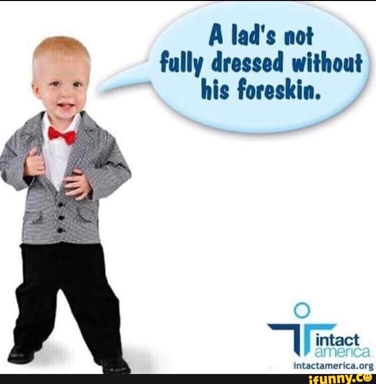 A lad's not fully dressed without his foreskin, I intact america - iFunny